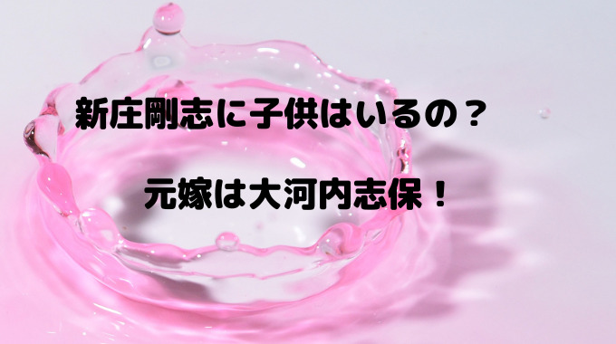 新庄剛志に子供はいるの？元嫁大河内志保との結婚から離婚の理由｜yokomokoトレンド